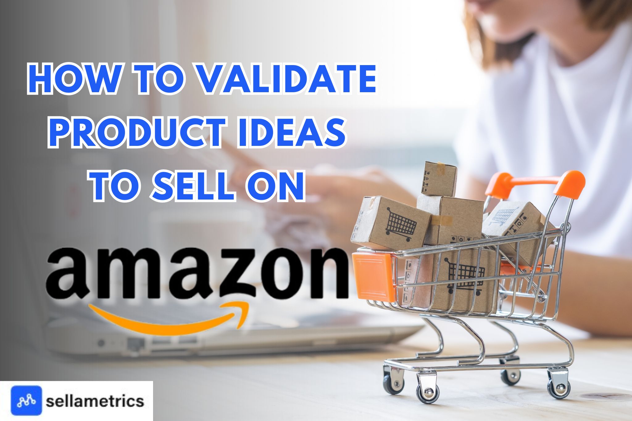 How to Validate Product Ideas to Sell On Amazon - Sell on Amazon Guide